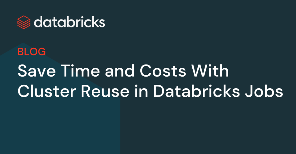Save Time with Cluster Reuse in Jobs | Databricks Blog
